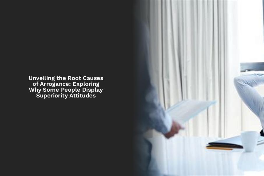 Unveiling the Root Causes of Arrogance: Exploring Why Some People ...